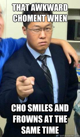 That awkward Choment when Cho smiles and frowns at the same time - Chomeme - quickmeme