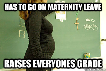 Has to go on maternity leave raises everyones grade - pregnant teacher - quickmeme