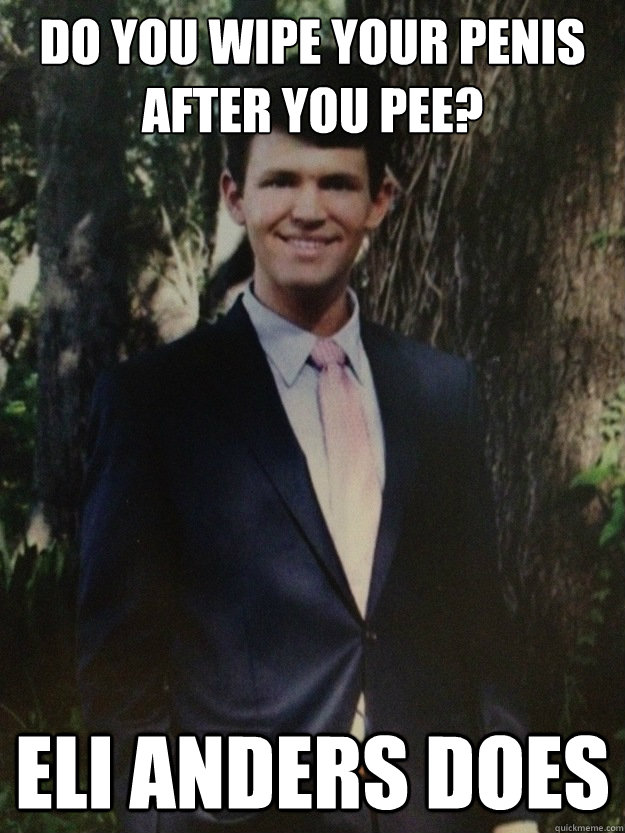 DO you wipe your penis after you pee? Eli Anders does - Eli Anders - quickmeme