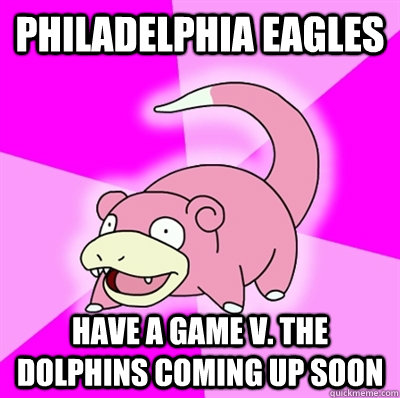 Philadelphia Eagles have a game v. The dolphins coming up soon - Slowpokeoilbp - quickmeme