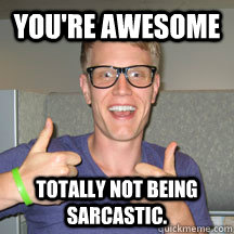 You're awesome Totally not being sarcastic. - sarcastic guy - quickmeme