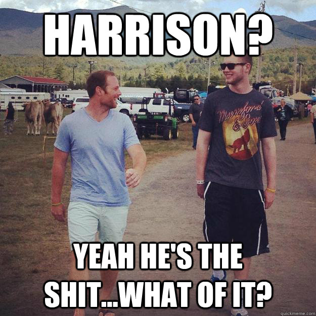 Harrison? Yeah he's the shit...what of it? - Harrison rules - quickmeme