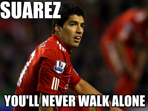 SUAREZ YOU'LL NEVER WALK ALONE - Suarez - quickmeme