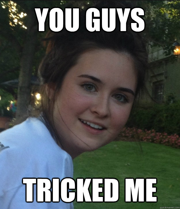You guys tricked me - Drunk girl isms - quickmeme