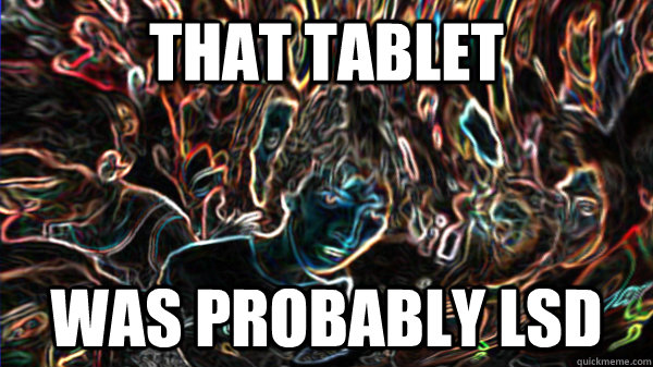 That tablet was probably LSD - Misc - quickmeme