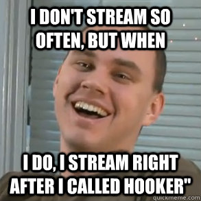 I don't stream so often, but when i do, i stream right after i called hooker" - Misc - quickmeme