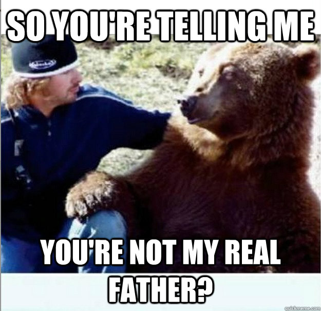 So you're telling me You're not my real father? - Misc - quickmeme