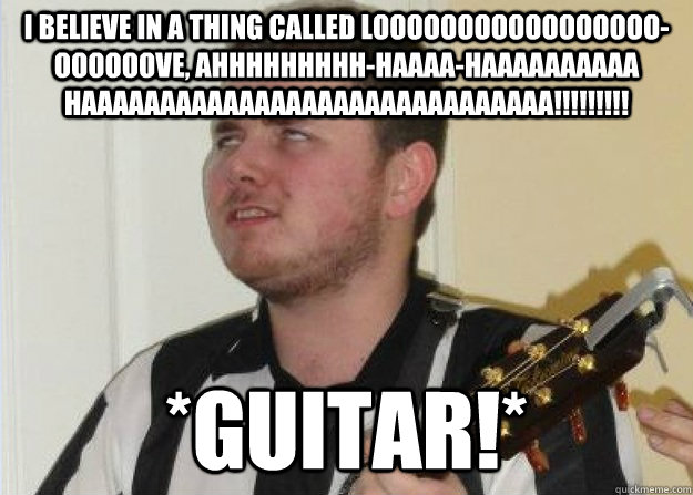 I BELIEVE IN A THING CALLED LOOOOOOOOOOOOOOOOO-OOOOOOVE, AHHHHHHHHH-HAAAA-HAAAAAAAAAA ...