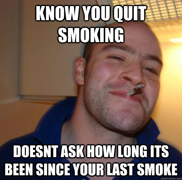 know you quit smoking doesnt ask how long its been since your last smoke - Misc - quickmeme