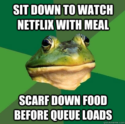 Sit down to watch netflix with meal Scarf down food before queue loads - Foul Bachelor Frog ...