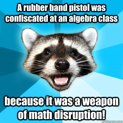 A rubber band pistol was confiscated at an algebra class because it was a weapon of math ...