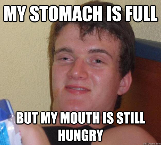 my stomach is full but my mouth is still hungry - Misc - quickmeme