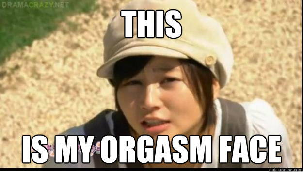 THIS IS MY ORGASM FACE - Koreanoraznwateverorgasm - quickmeme