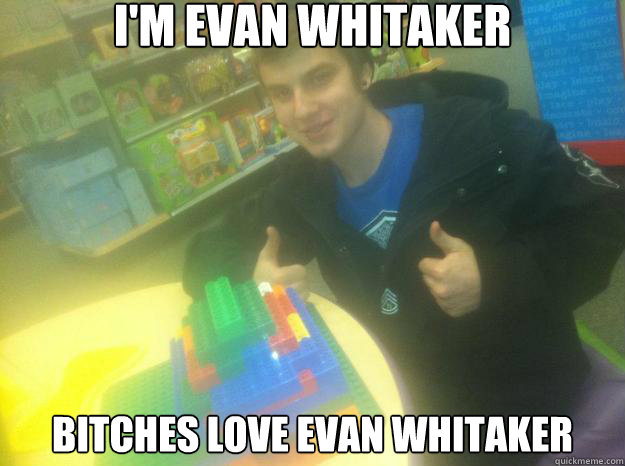 I'm evan whitaker bitches love evan whitaker - EVAN WHITAKER - quickmeme