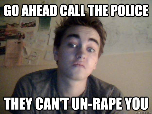Go ahead call the police They can't un-rape you - Misc - quickmeme