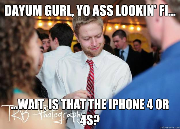 dayum gurl, yo ass lookin' fi... ...wait, is that the iphone 4 or 4s? - Misc - quickmeme