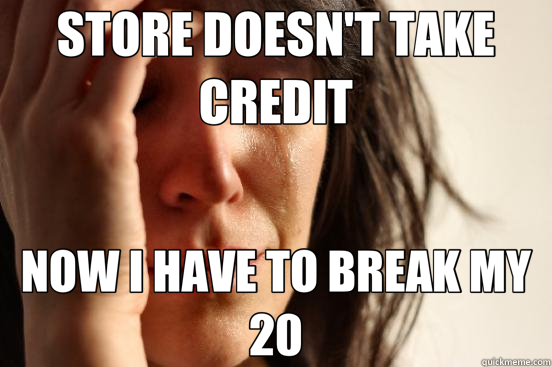 STORE DOESN'T TAKE CREDIT NOW I HAVE TO BREAK MY 20 - First World Problems - quickmeme