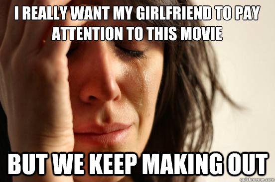 I really want my girlfriend to pay attention to this movie but we keep making out - First World ...