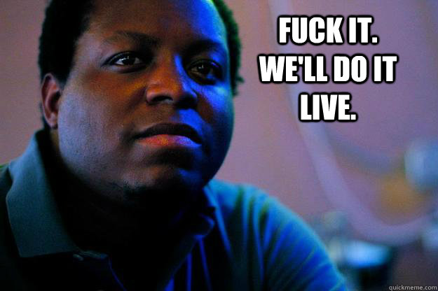 Fuck it. we'll do it live. - Misc - quickmeme