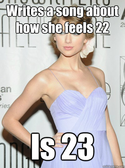 Writes A Song About How She Feels 22 Is 23 Scumbag Taylor Swift
