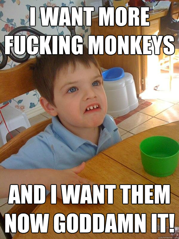 i want more fucking monkeys and i want them now goddamn it! - Misc - quickmeme