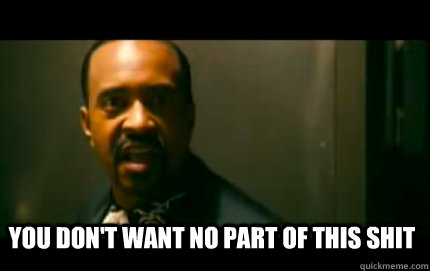 You don't want no part of this shit - Misc - quickmeme