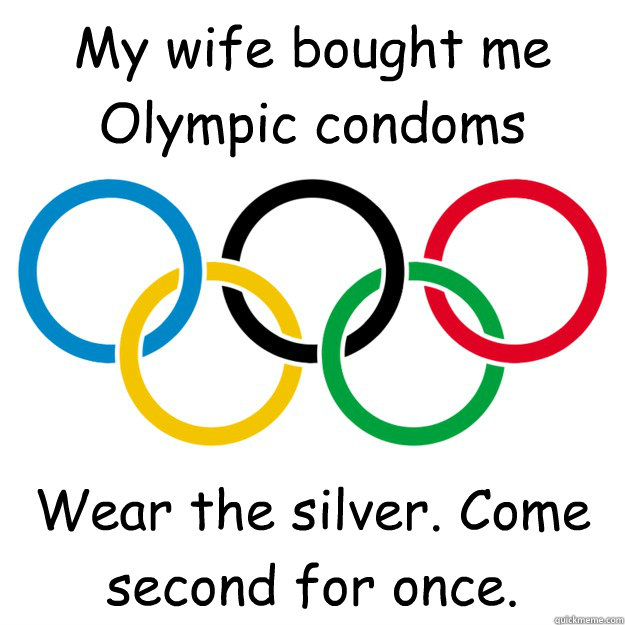 My wife bought me Olympic condoms Wear the silver. Come second for once. - Olympic motto - quickmeme