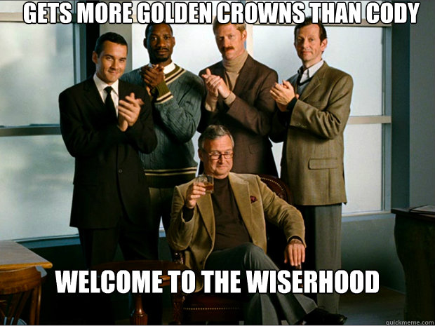 Gets more golden crowns than cody mattiuz Welcome to the wiserhood - wiserhood - quickmeme