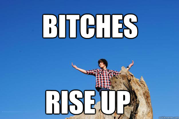BITCHES RISE UP - Bitches. - quickmeme