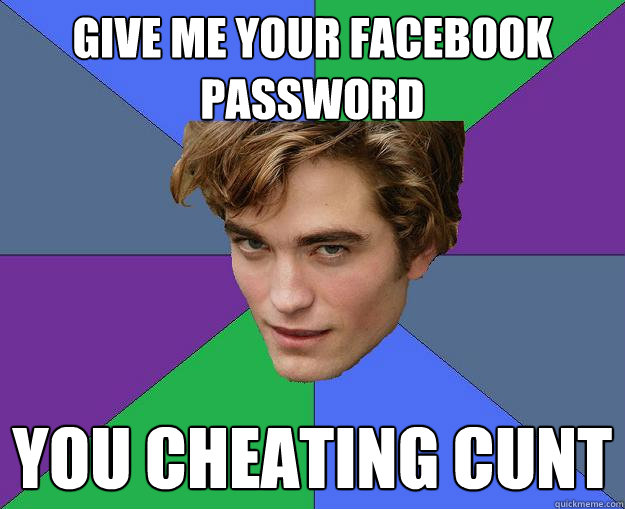 Give me your facebook password You cheating cunt - Overly Possesive Boyfriend - quickmeme