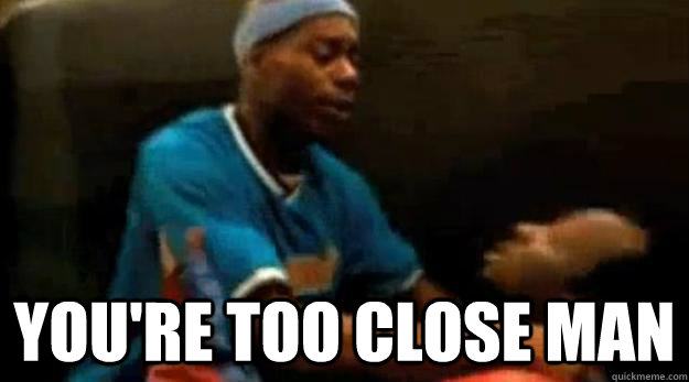 you're too close man - Misc - quickmeme