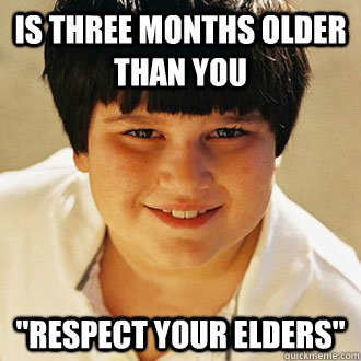 Is three months older than you "Respect your elders" - Misc - quickmeme