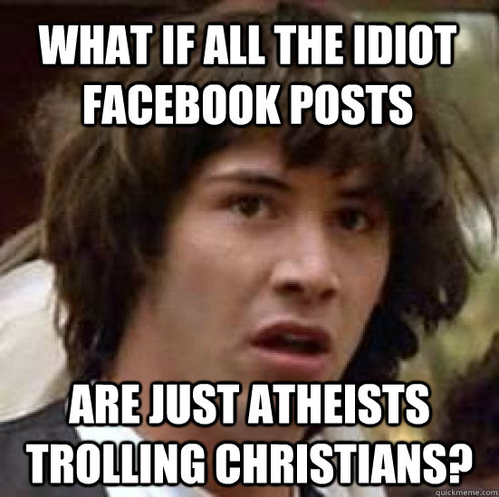 What if All the idiot facebook posts Are just atheists trolling christians? - Misc - quickmeme
