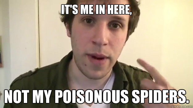 It's me in here, not my poisonous spiders. - Me, Not Spiders - quickmeme