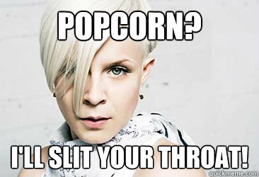 POPCORN? I'LL SLIT YOUR THROAT! - MAD ROBYN - quickmeme