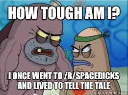 How tough am I? I once went to /r/spacedicks and lived to tell the tale - Misc - quickmeme
