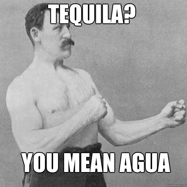 Tequila? You mean agua - Misc - quickmeme