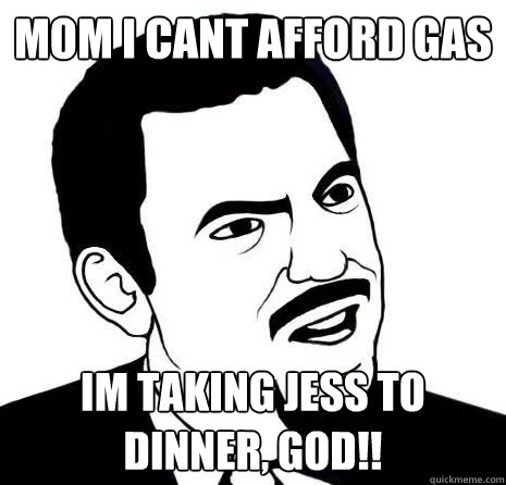 MOM I CANT AFFORD GAS IM TAKING JESS TO DINNER, GOD!! - SeriouslyAre You Serious - quickmeme