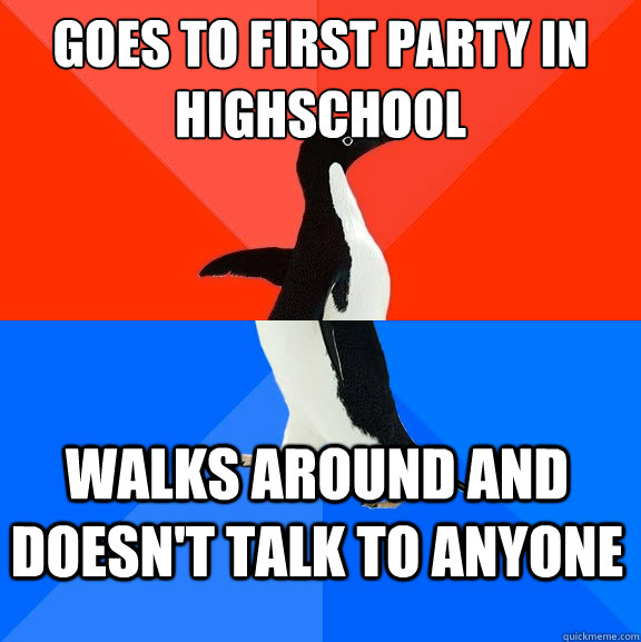 Goes to first party in highschool walks around and doesn't talk to anyone - Socially ...