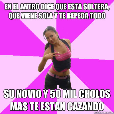 en el antro dice que esta soltera, que viene sola y te repega todo su novio y 50 mil cholos mas ...