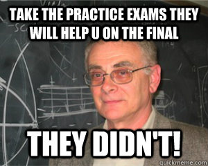Take the practice exams they will help u on the Final They Didn't! - Physics Professor - quickmeme