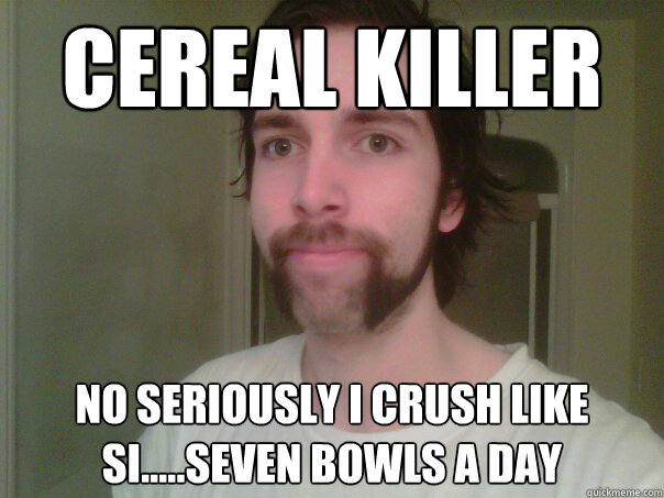 cereal killer No seriously I crush like si.....seven bowls a day - Misc - quickmeme