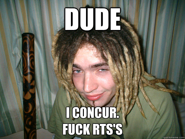 DUDE I CONCUR. FUCK RTS'S - STONER DUDE - quickmeme