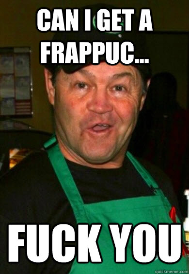 Can I get a frappuc... fuck you - Bad Barista Brett - quickmeme
