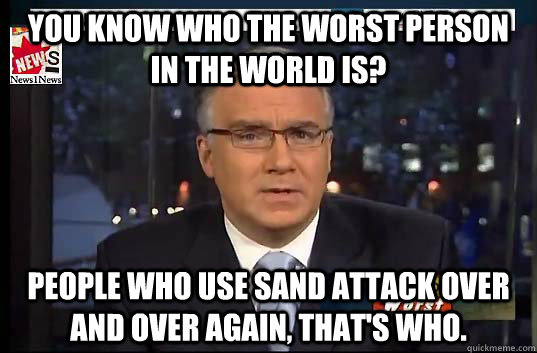 You know who the worst person in the world is? People who use sand attack over and over again ...