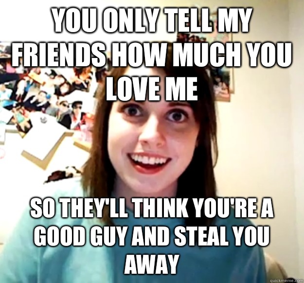 You only tell my friends how much you love me So they'll think you're a good guy and steal you ...