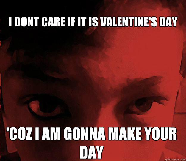 i dont care if it is valentine's day 'coz i am gonna make your day - Killer Eyes - quickmeme