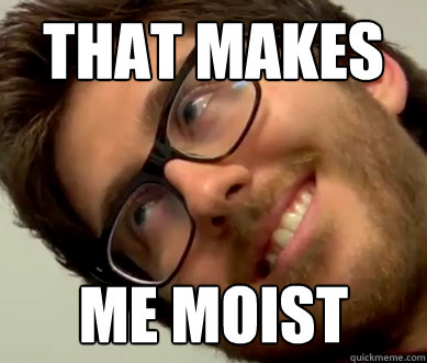 That makes me moist - Jakeface - quickmeme