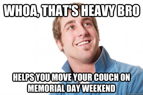Whoa, that's heavy bro Helps you move your couch on memorial day weekend - Misc - quickmeme