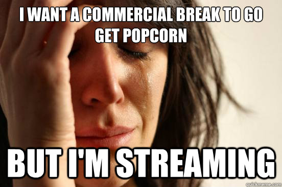 I want a commercial break to go get popcorn But i'm streaming - First World Problems - quickmeme